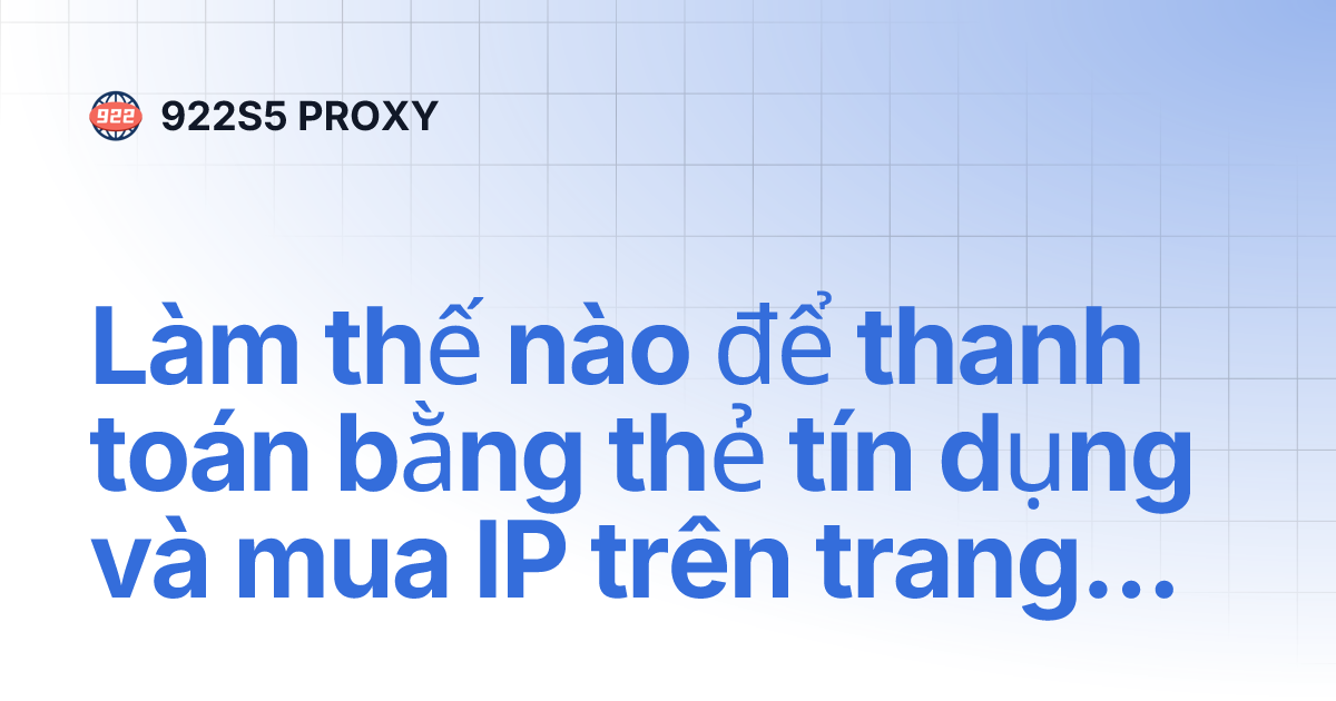 Làm thế nào để thanh toán bằng thẻ tín dụng và mua IP trên trang web chính thức? | 922S5 PROXY
