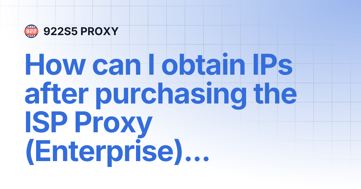 How can I obtain IPs after purchasing the ISP Proxy (Enterprise)？ | 922S5 PROXY